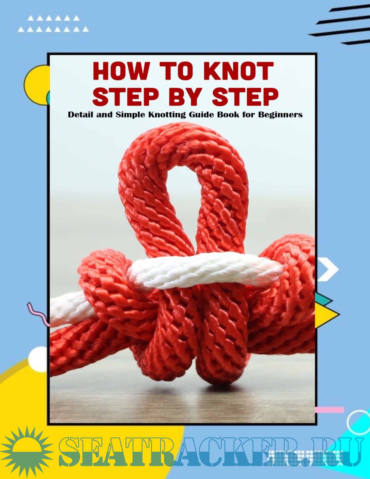How to Knot Step by Step - Detail and Simple Knotting Guide Book for ...